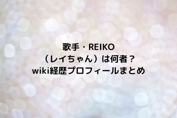 歌手・REIKO（レイちゃん）は何者？wiki経歴プロフィールまとめ